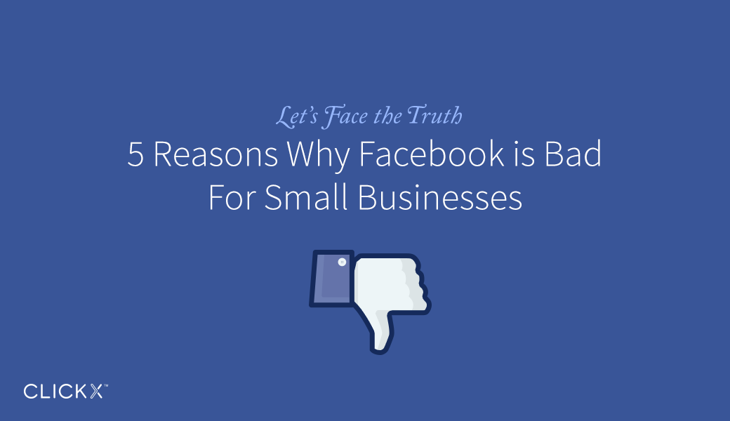 5 Reasons Why Facebook is Bad For Small Businesses - Clickx